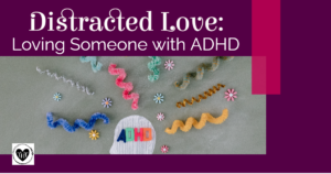 Distracted Love: Loving Someone with ADHD – True Heart Therapy